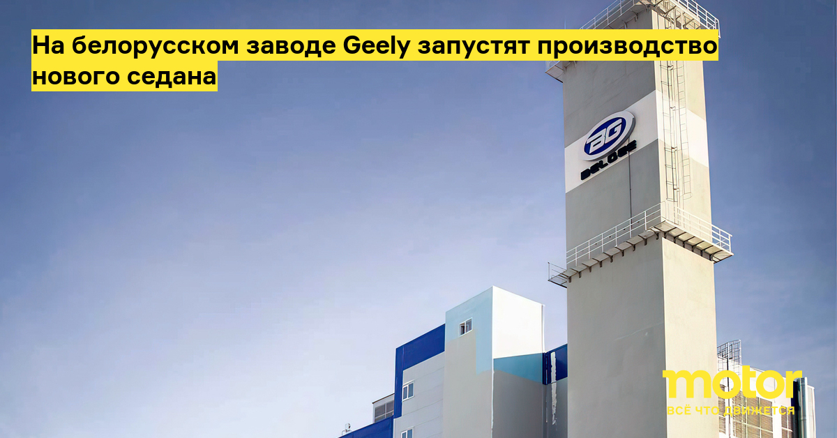 На белорусском заводе Geely запустят производство нового седана ...