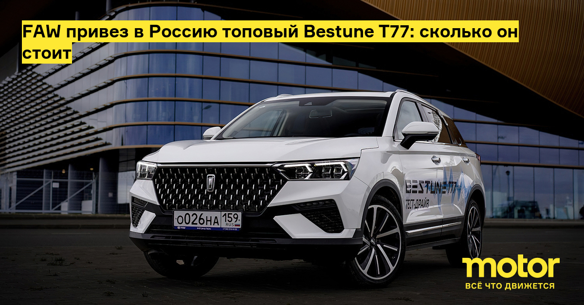 FAW привез в Россию топовый Bestune T77: сколько он стоит: Новости — Motor