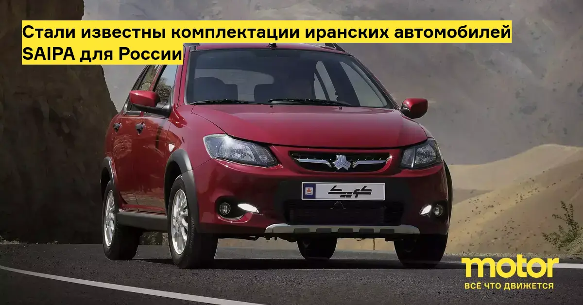 Стали известны комплектации иранских автомобилей SAIPA для России: Новости — Motor